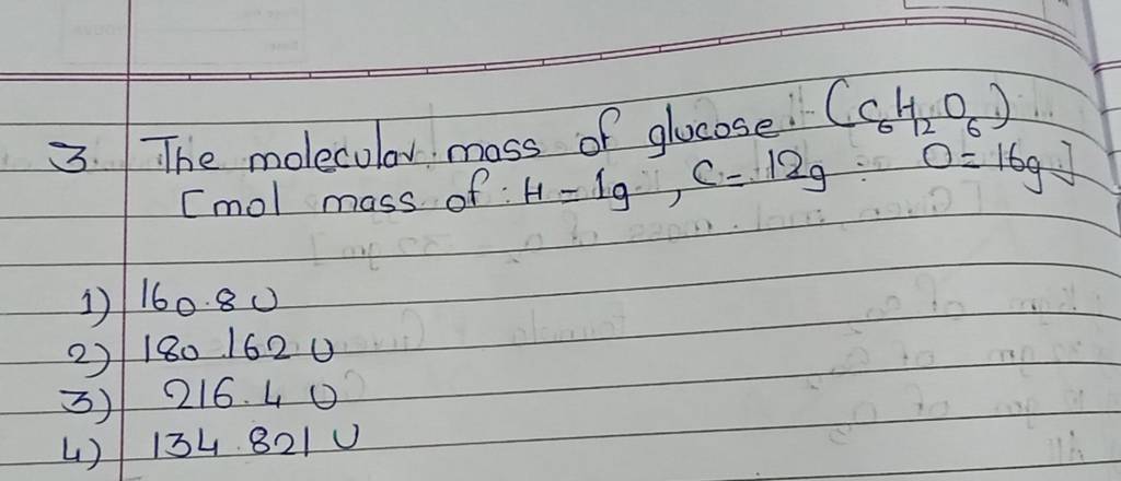 The molecular mass of glucose: (C6 H12 O6 ) [mol mass of: H=1g,c=12g:0=16..