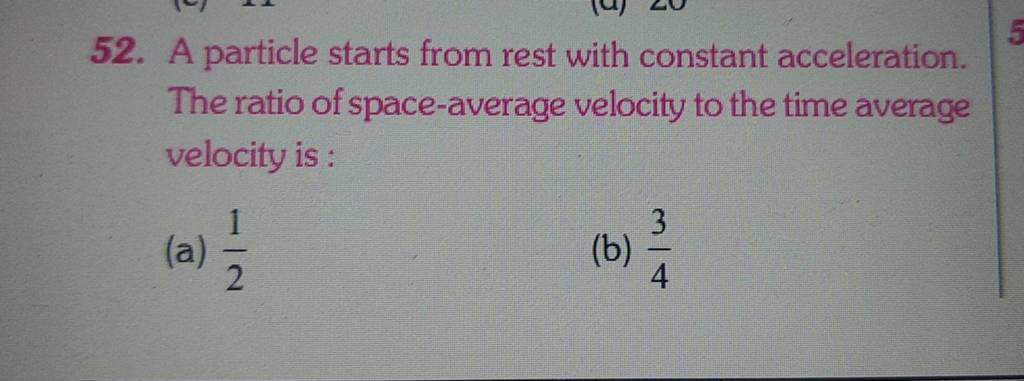52. A particle starts from rest with constant acceleration. The ratio of