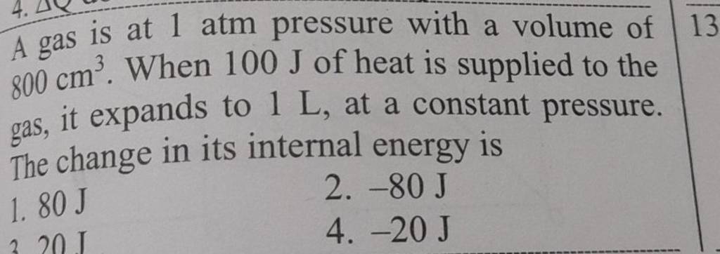 A gas is at 1 atm pressure with a volume of 800 cm3. When 100 J of heat i..