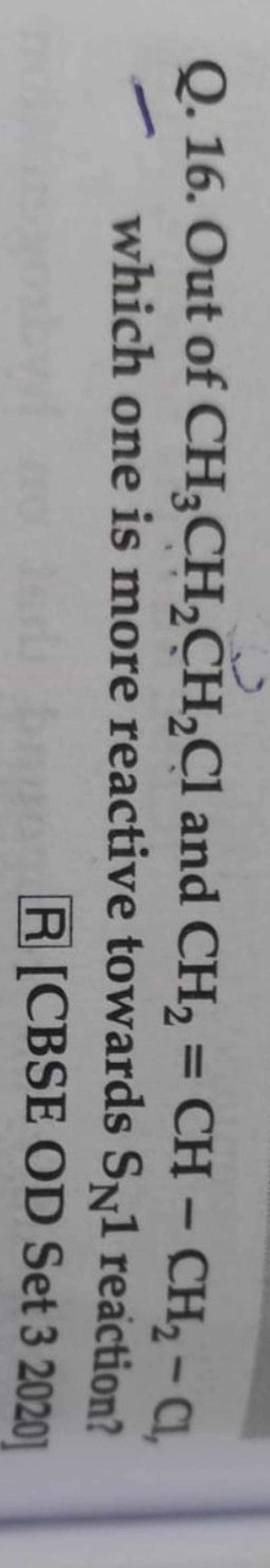 Q. 16. Out of CH3 CH2 CH2 Cl and CH2 =CH−CH2 −Cl, which one is more react..