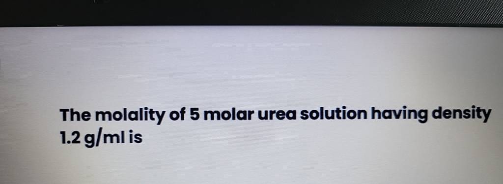 The molality of 5 molar urea solution having density 1.2 g/ml is | Filo