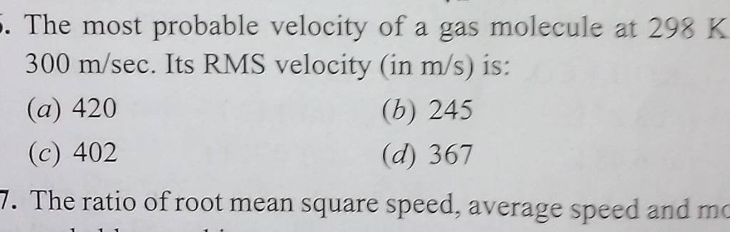 The most probable velocity of a gas molecule at 298 K 300 m/sec. Its RMS