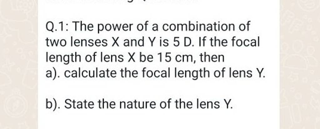 Q.1: The power of a combination of two lenses X and Y is 5D. If the focal..