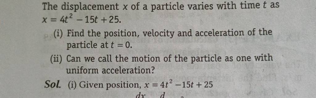 The displacement x of a particle varies with time t as x=4t2−15t+25 (i) F..