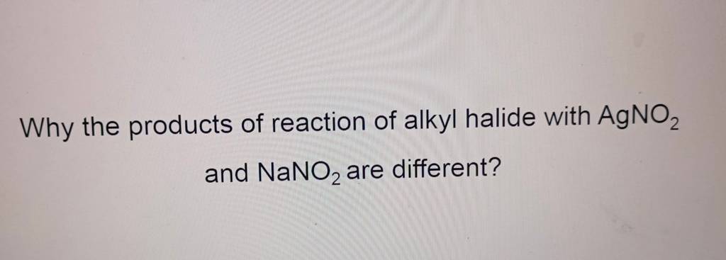 Why the products of reaction of alkyl halide with AgNO2 and NaNO2 are d..