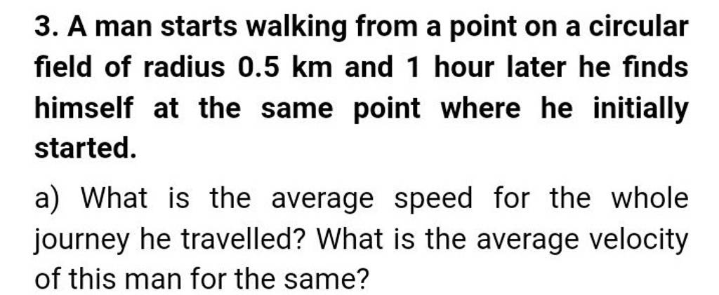 3. A man starts walking from a point on a circular field of radius 0.5 km..