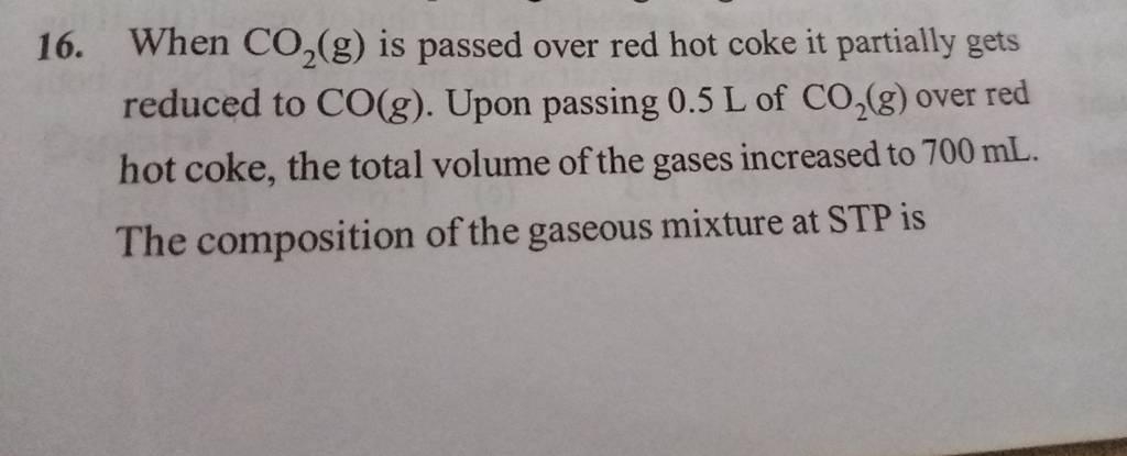 16. When CO2 ( g) is passed over red hot coke it partially gets reduced t..