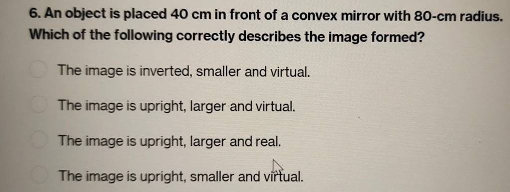 6. An object is placed 40 cm in front of a convex mirror with 80−cm radiu..