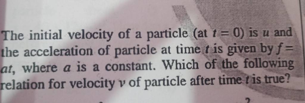 The initial velocity of a particle ( at t=0) is u and the acceleration of..