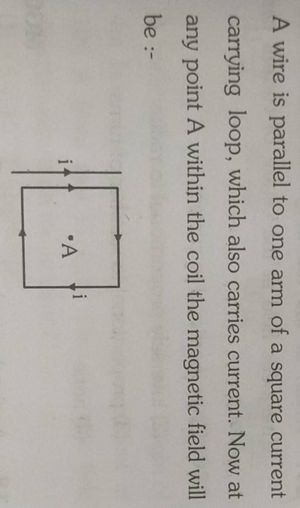 A wire is parallel to one arm of a square current carrying loop, which al..