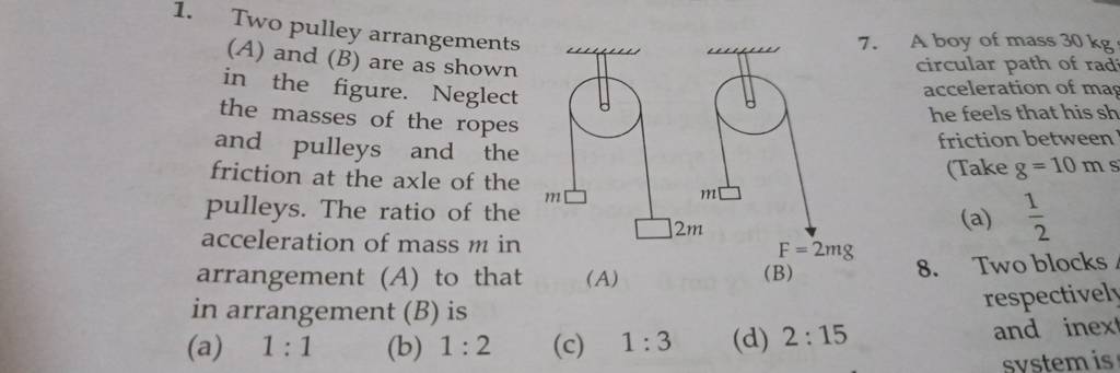 1. Two pulley arrangements (A) and (B) are as shown in the figure. Neglec.. 1. Two pulley arrangements (A) and (B) are as shown in the figure. Neglec..