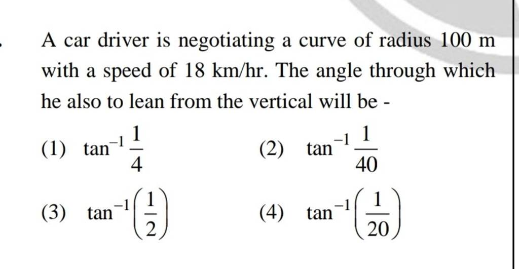 A car driver is negotiating a curve of radius 100 m with a speed of 18 km..