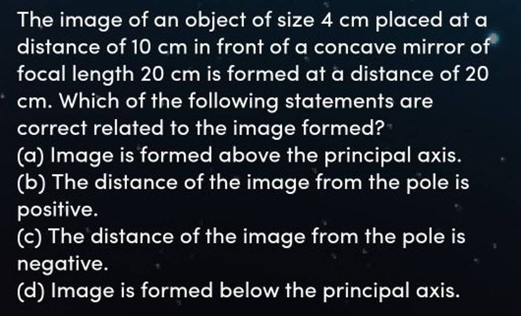 The image of an object of size 4 cm placed at a distance of 10 cm in fron..