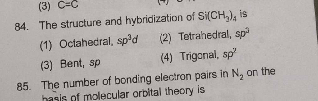 84. The structure and hybridization of Si(CH3 )4 is (2) Tetrahedral, sp3..