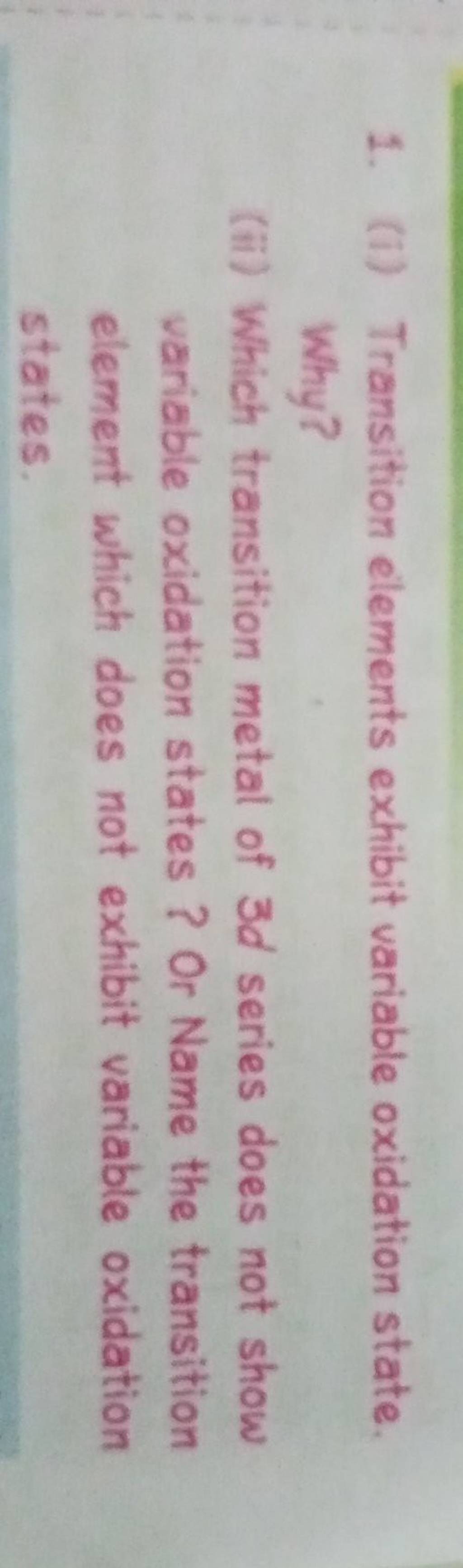 1. (i) Transition elements exhibit variable oxidation state. Why? (ii) Wh..