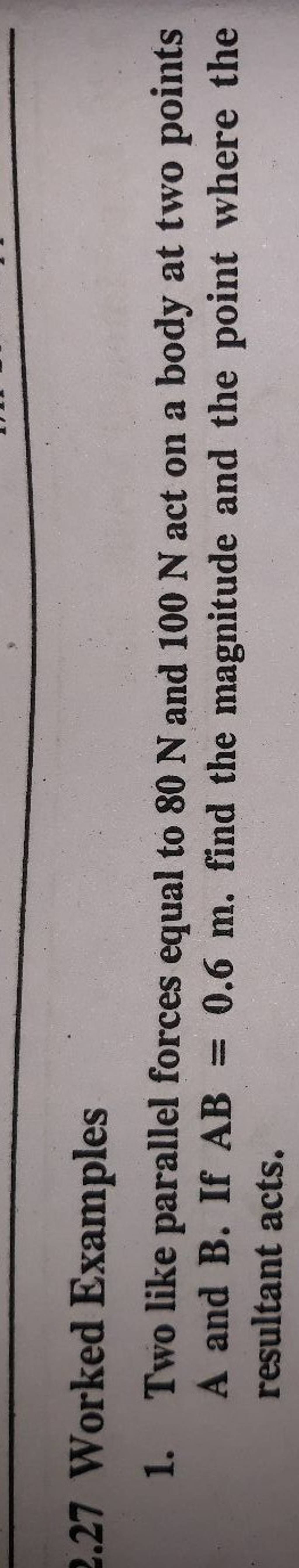 27 Worked Examples 1. Two like parallel forces equal to 80 N and 100 N ac..