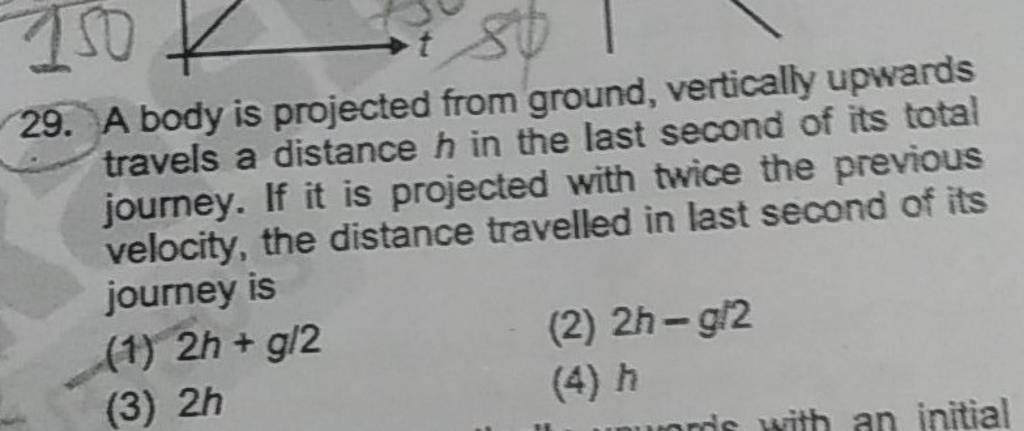 A body is projected from ground, vertically upwards travels a distance h