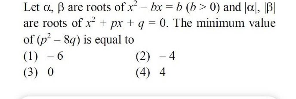 Let α,β are roots of x2−bx=b(b>0) and ∣α∣,∣β∣ are roots of x2+px+q=0. The..