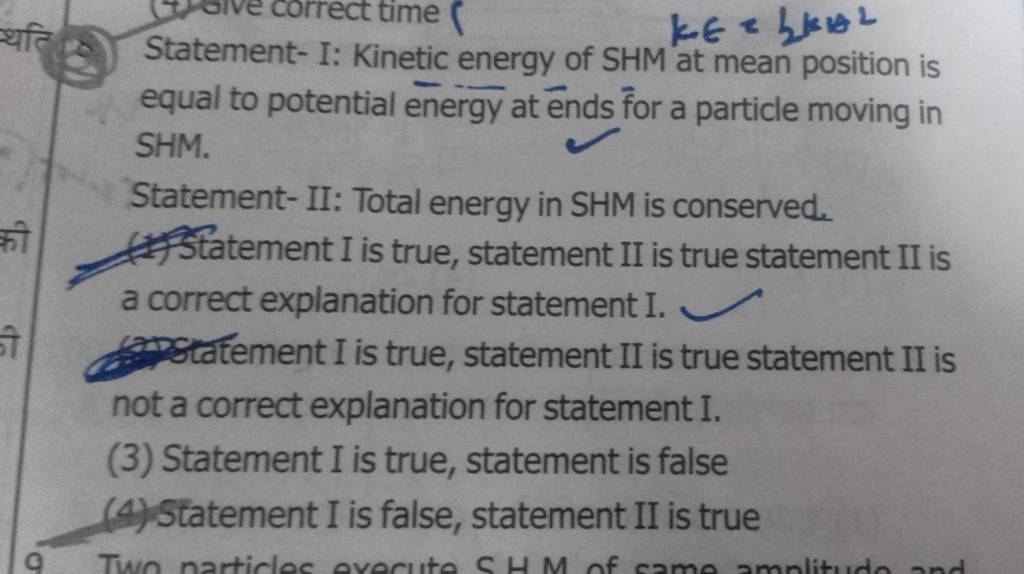 Statement-I: Kinetic energy of SHM at mean position is equal to potential..