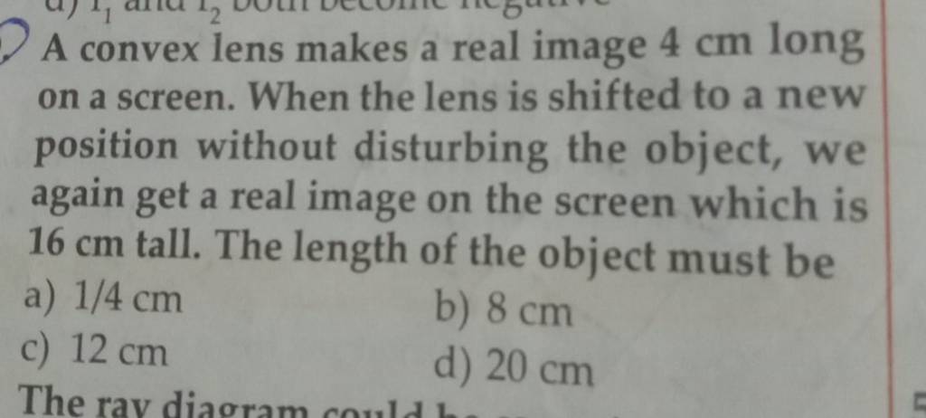 A convex lens makes a real image 4 cm long on a screen. When the lens is