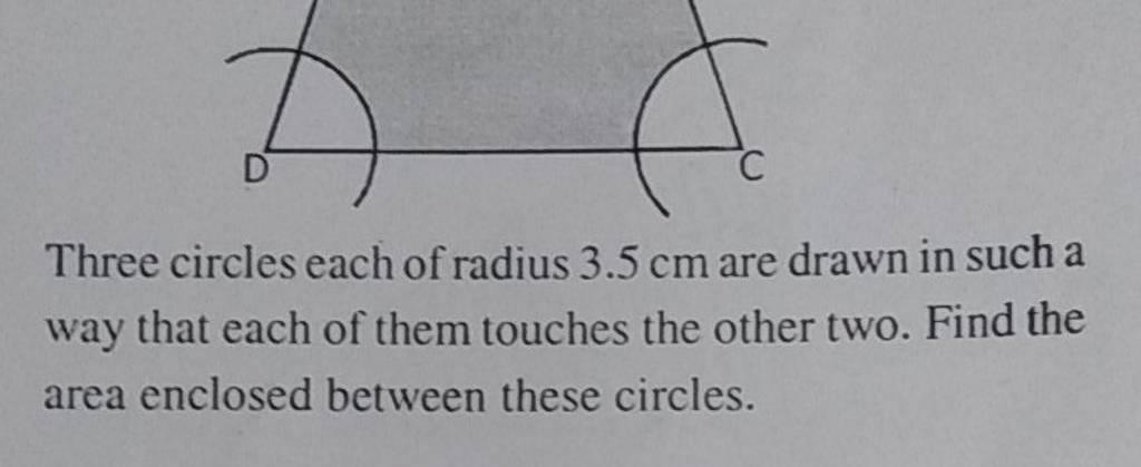 Three circles each of radius 3.5 cm are drawn in such a way that each of