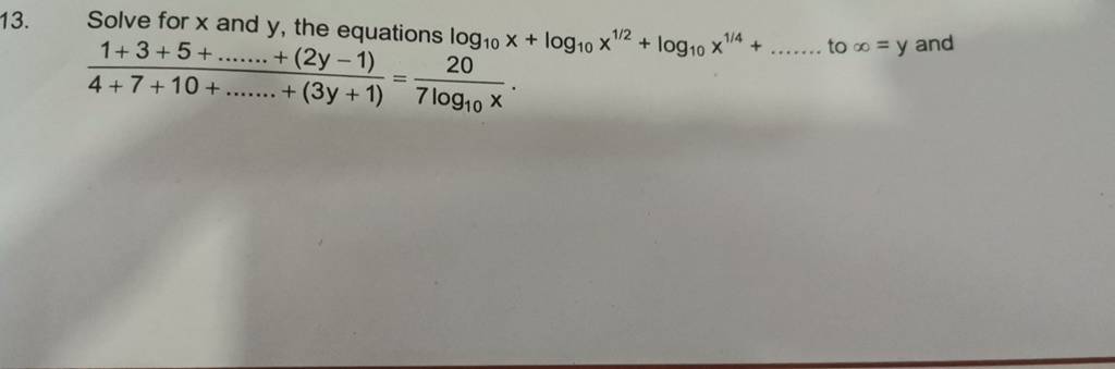 13. Solve for x and y, the equations log10 x+log10 x1/2+log10 x1/4+ to ∞=..