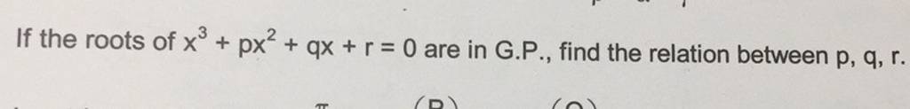 If the roots of x3+px2+qx+r=0 are in G.P., find the relation between p,q,..