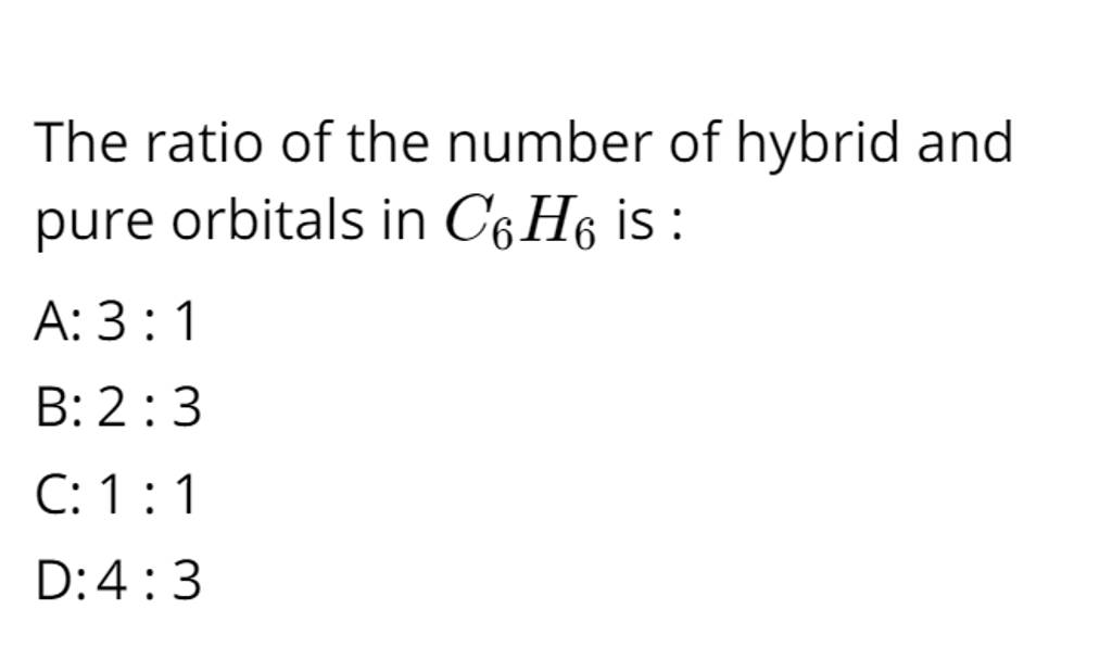 The ratio of the number of hybrid and pure orbitals in C6 H6 is : | Filo