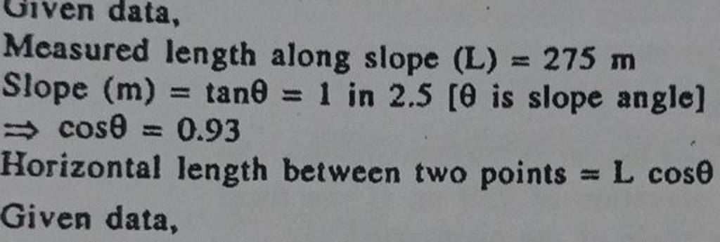 Uiven data, Measured length along slope (L)=275 m Slope (m)=tanθ=1 in 2.5..