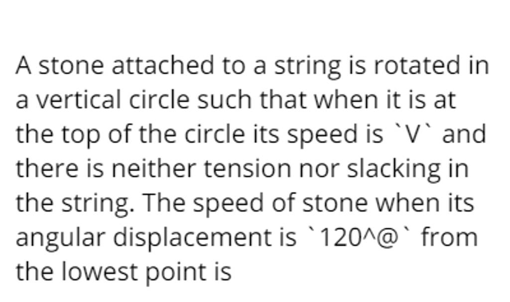 A stone attached to a string is rotated in a vertical circle such that wh..