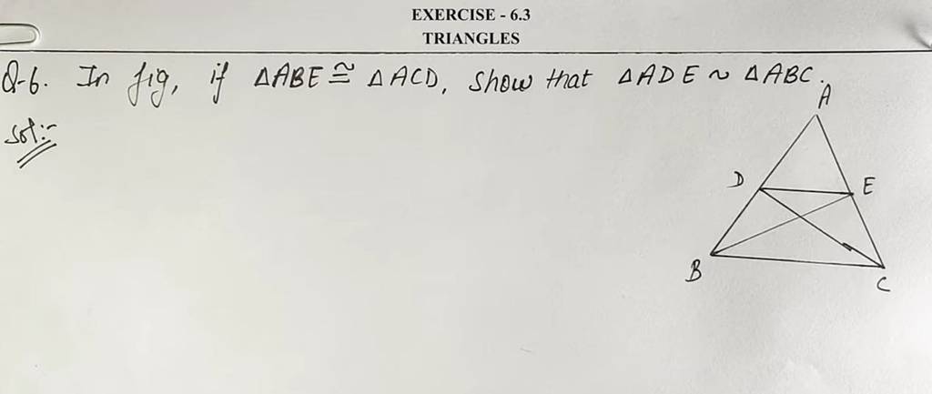 EXERCISE - 6.3 TRIANGLES Q-6. In fig, if ABE≅ ACD, show that ADE∼ ABC.