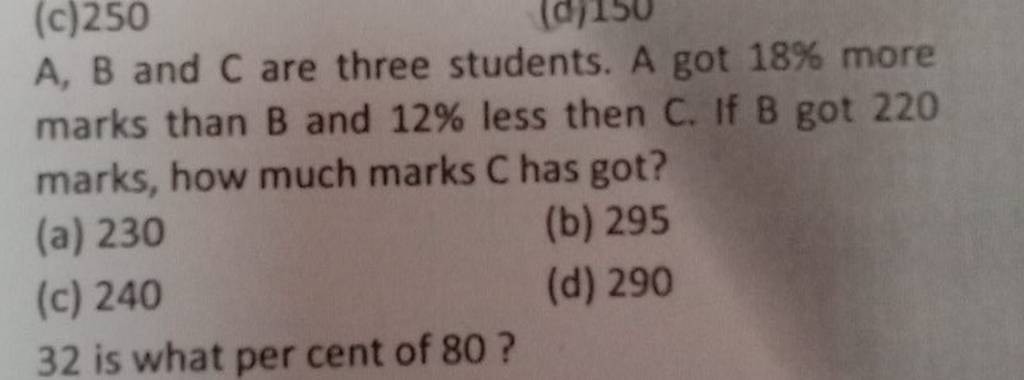 A, B and C are three students. A got 18% more marks than B and 12% less t..