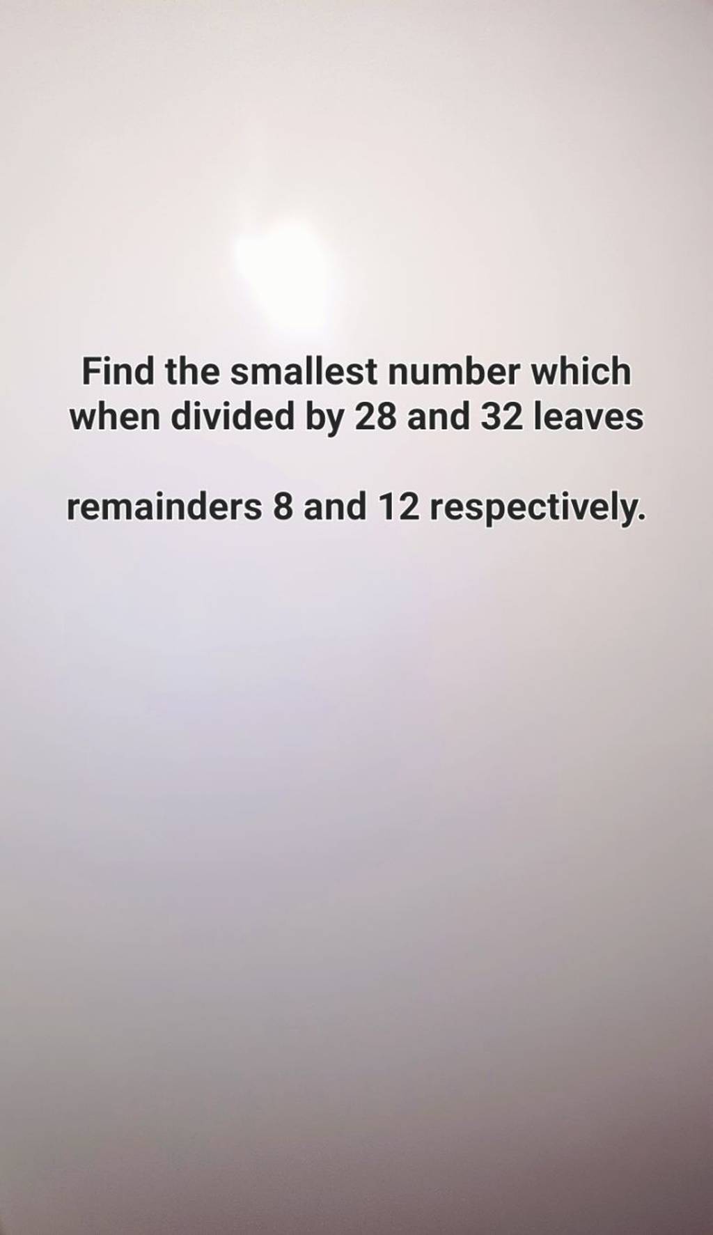 Find the smallest number which when divided by 28 and 32 leaves remainder..