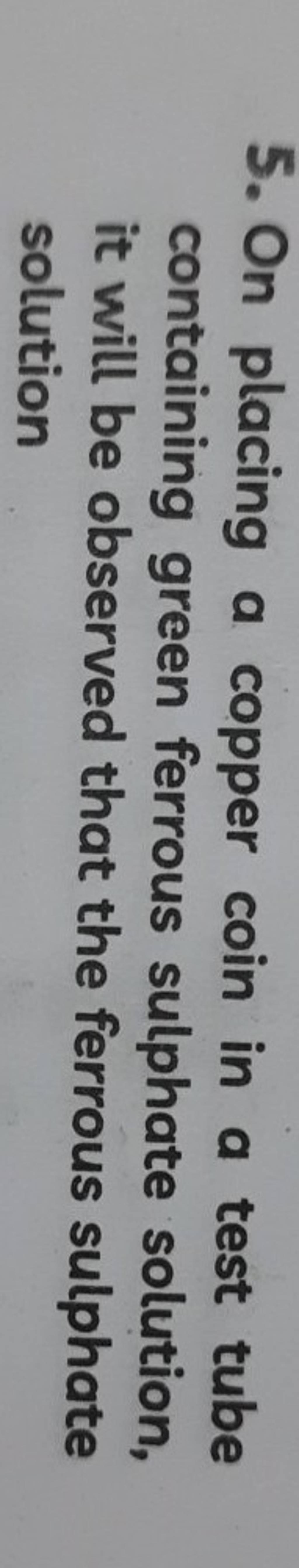 5. On placing a copper coin in a test tube containing green ferrous sulph..