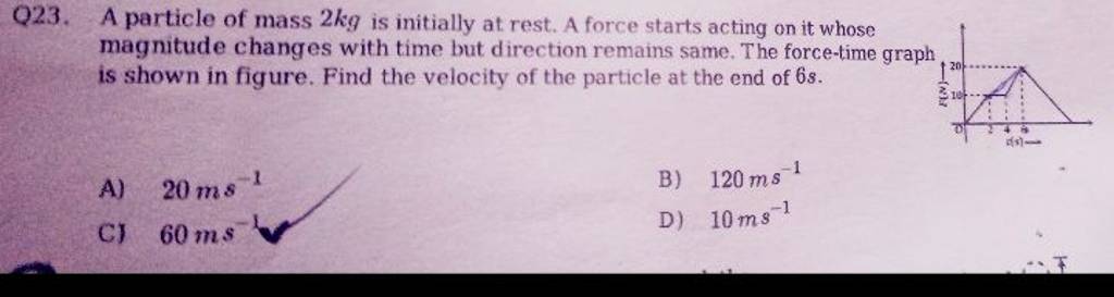 Q23. A particle of mass 2 kg is initially at rest. A force starts acting
