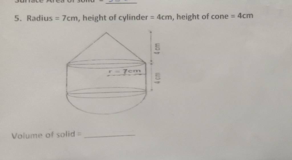 5. Radius =7 cm, height of cylinder =4 cm, height of cone =4 cm Volume of..