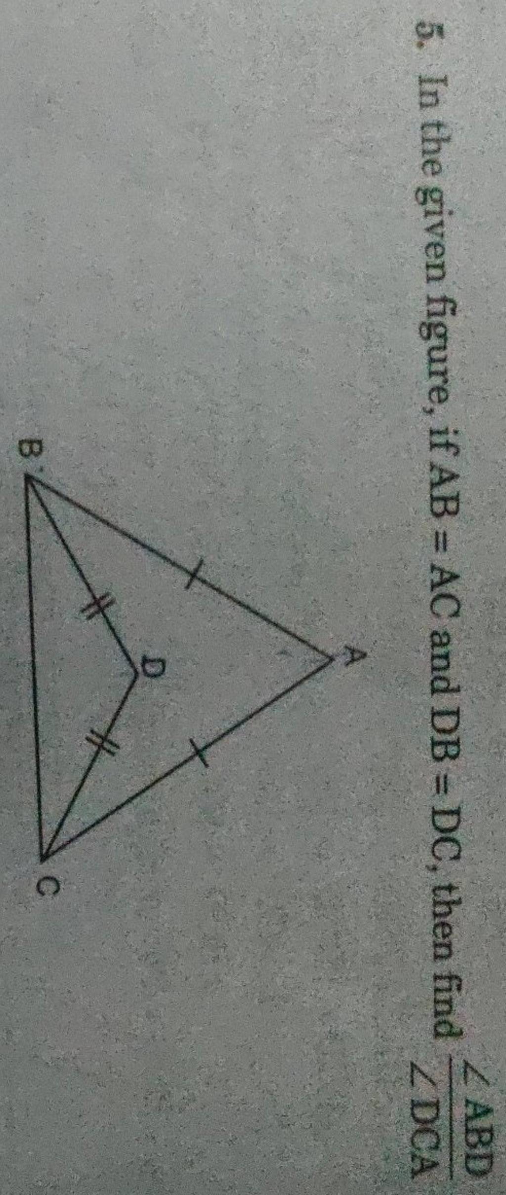 5. In the given figure, if AB=AC and DB=DC, then find ∠DCA∠ABD | Filo