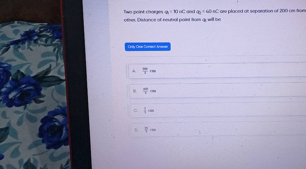 Two point charges q1 =10nC and q2 =40nC are placed at separation of 200 c.. Two point charges q1 =10nC and q2 =40nC are placed at separation of 200 c..