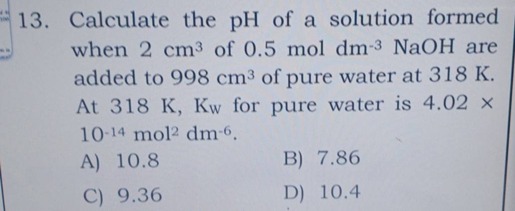 Calculate the pH of a solution formed when 2 cm3 of 0.5 moldm−3NaOH are a..