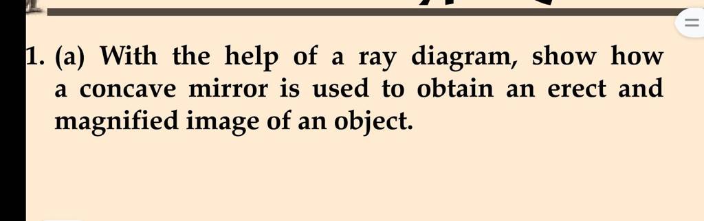1. (a) With the help of a ray diagram, show how a concave mirror is used