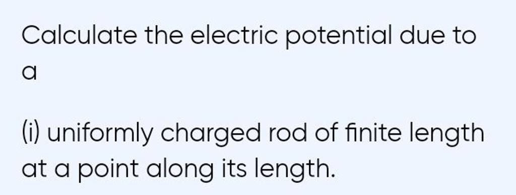 Calculate the electric potential due to a (i) uniformly charged rod of fi..