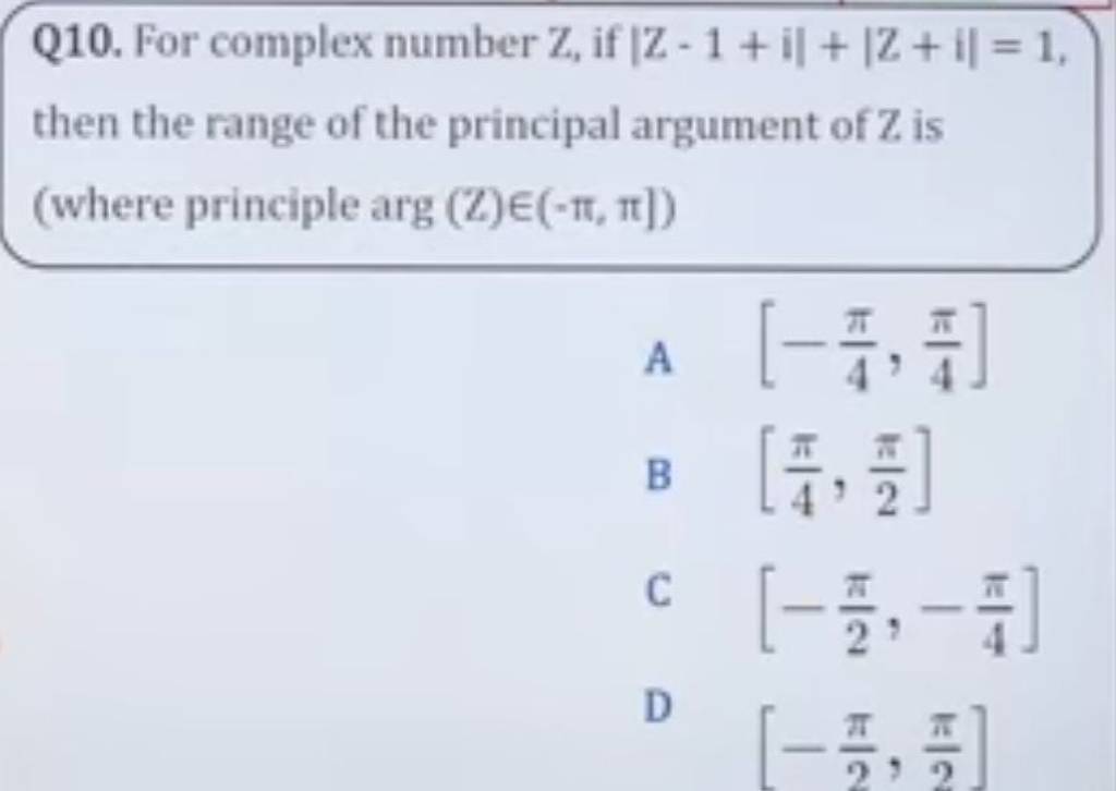 Q10. For complex number Z, if ∣Z−1+i∣+∣Z+i∣=1, then the range of the prin..