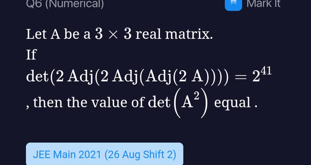 Let A be a 3×3 real matrix. If det(2Adj(2Adj(Adj(2 A))))=241 , then the v..