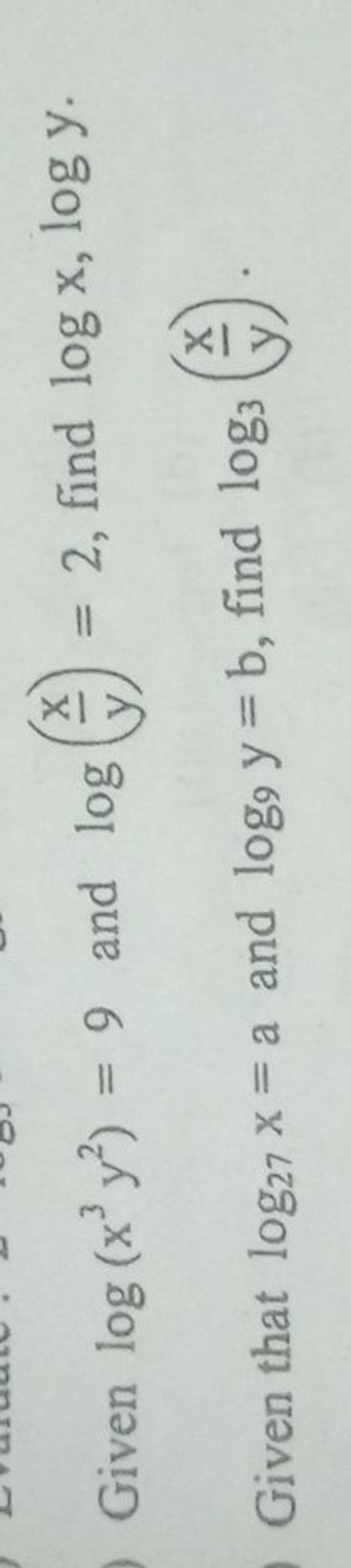 Given log(x3y2)=9 and log(yx )=2, find logx,logy. Given that log27 x=a an.. Given log(x3y2)=9 and log(yx )=2, find logx,logy. Given that log27 x=a an..