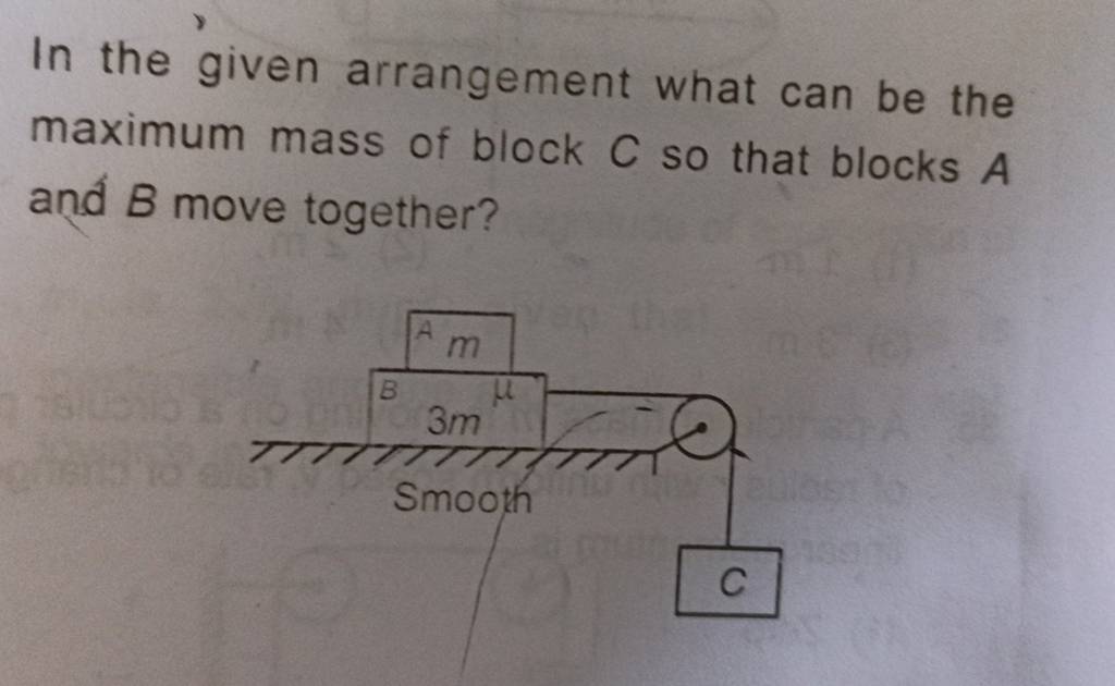 In the given arrangement what can be the maximum mass of block C so that