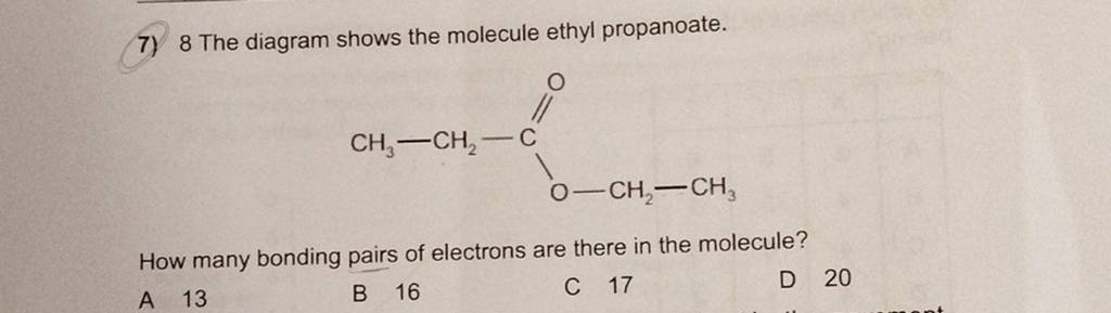 7) 8 The diagram shows the molecule ethyl propanoate. How many bonding pa..