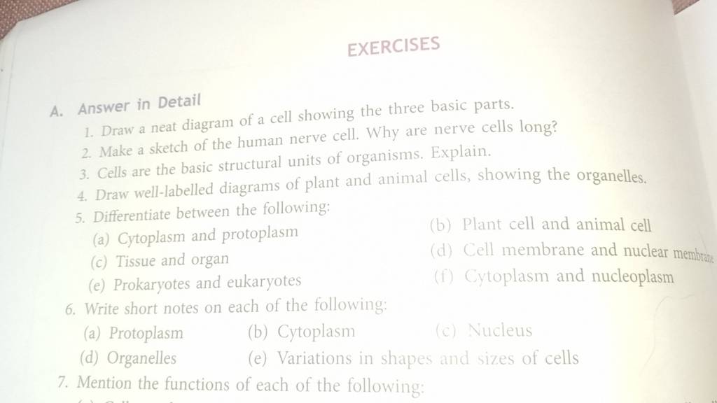 EXERCISES A. Answer in Detail 1. Draw a neat diagram of a cell showing th..