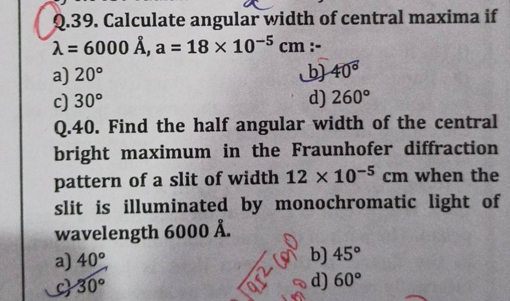 Q.39. Calculate angular width of central maxima if λ=6000A˚,a=18×10−5 cm:.. Q.39. Calculate angular width of central maxima if λ=6000A˚,a=18×10−5 cm:..