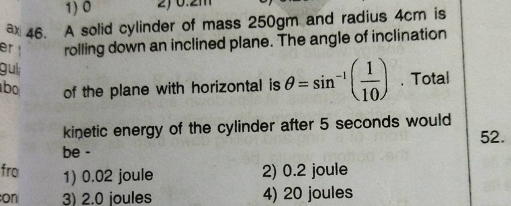ax 46. A solid cylinder of mass 250gm and radius 4 cm is rolling down an