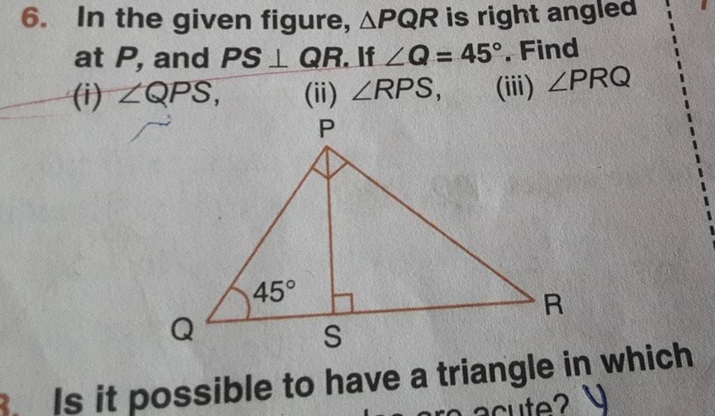 6. In the given figure, PQR is right angled at P, and PS⊥QR. If ∠Q=45∘.